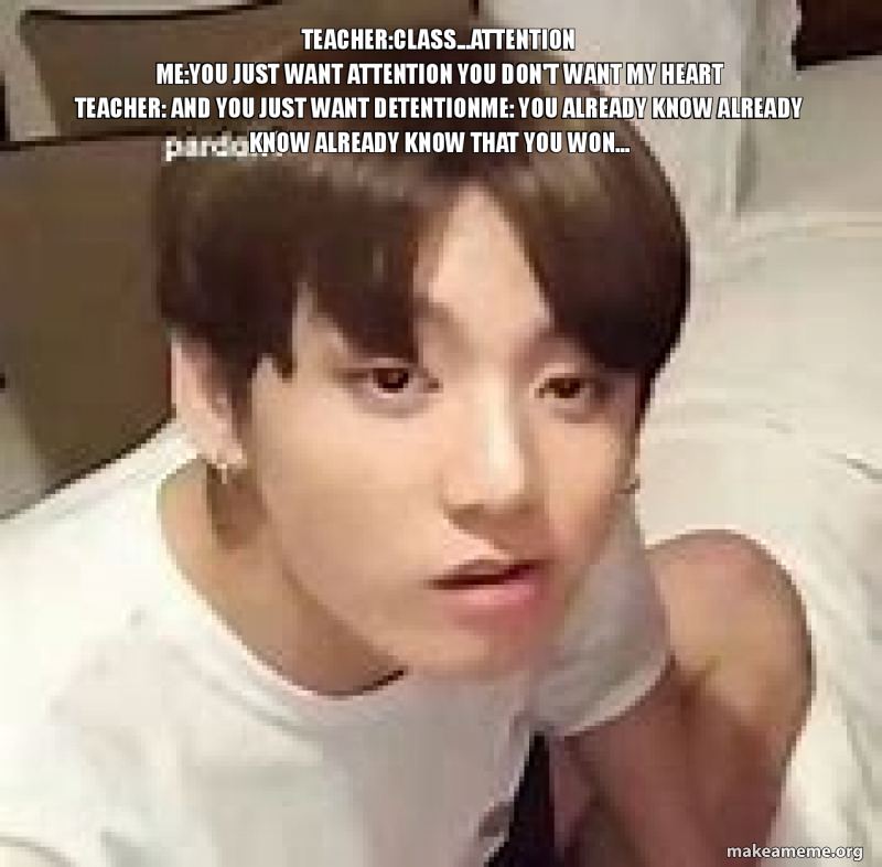 Teacher:Class...attention me:you just want attention you don't want my heart teacher: and you ...