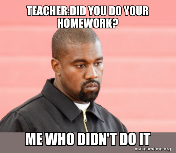 Teacher:Did you do your homework? Me who didn't do it - Kanye West Meme ...