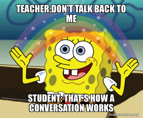 Teacher:Don't talk back to me Student: That's how a conversation works ...