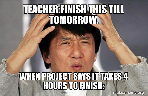 teacher:finish this till tomorrow. when project says it takes 4 hours ...