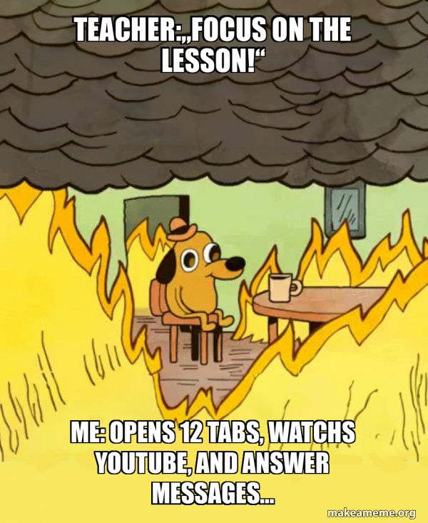 Teacher:,,Focus on the lesson!‘‘ Me: opens 12 tabs, watchs YouTube, and ...