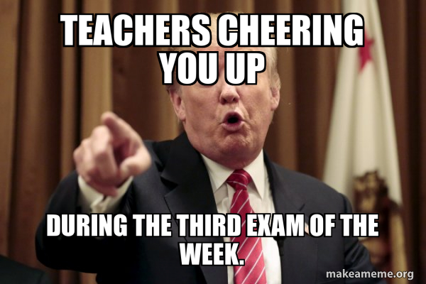 Teachers cheering you up during the third exam of the week. - Donald ...
