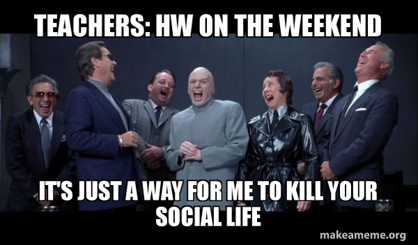 Teachers: HW on the weekend It's just a way for me to kill your social ...