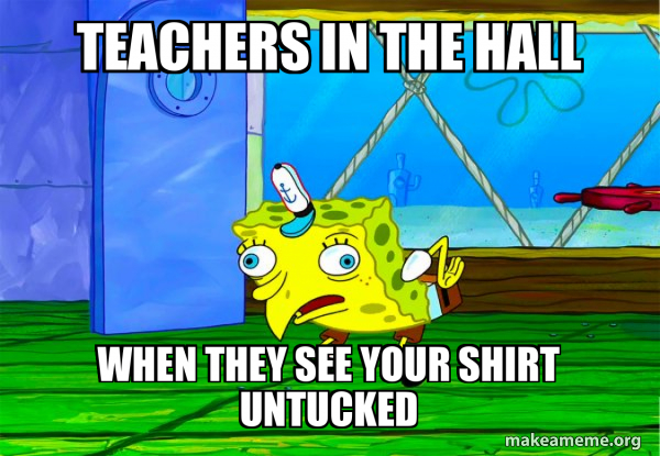 teachers in the hall when they see your shirt untucked - Mocking ...