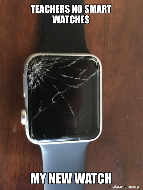Teachers NO SMART WATCHES My new watch - Broken Apple Watch Meme Generator