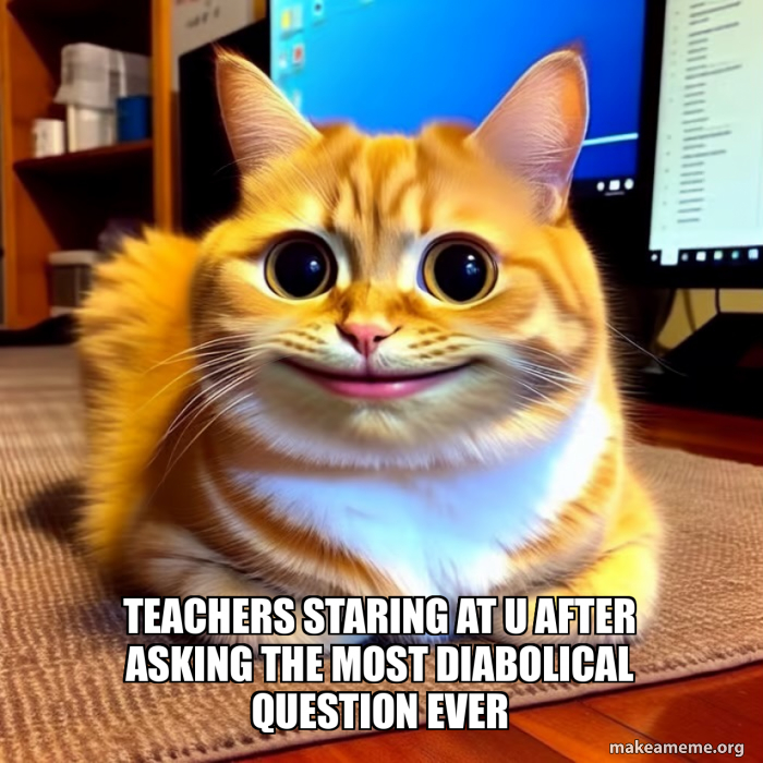Teachers staring at u after asking the most diabolical question ever ...