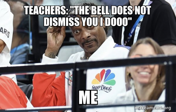 Teachers: "The bell does not dismiss you i dooo" me - Snoop Dogg ...