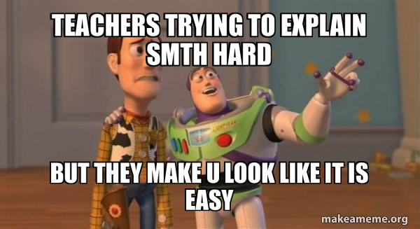 Teachers trying to explain smth Hard but they make u look like it is ...