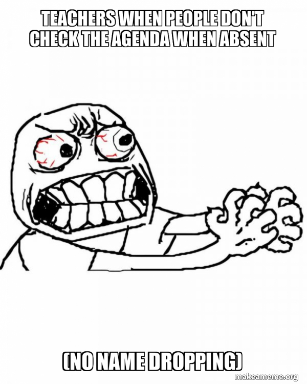 Teachers when people don't check the agenda when absent (no name ...