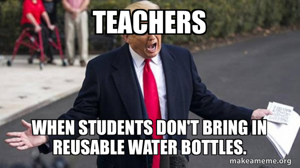 Teachers When students don't bring in reusable water bottles. - Trump ...