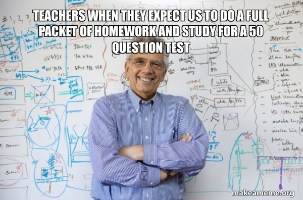 Teachers when they expect us to do a full packet of homework and study ...