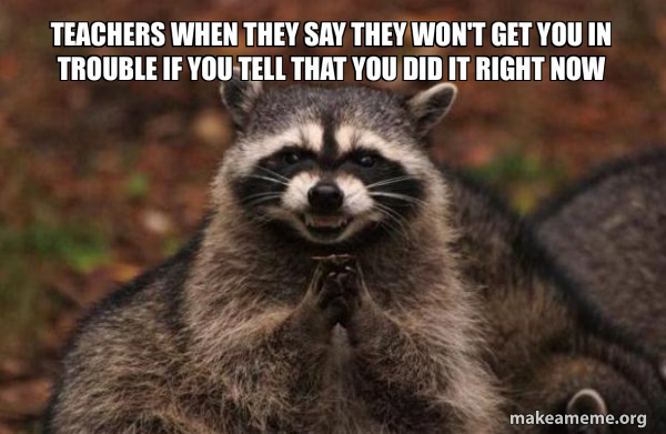 Teachers when they say they won't get you in trouble if you tell that ...