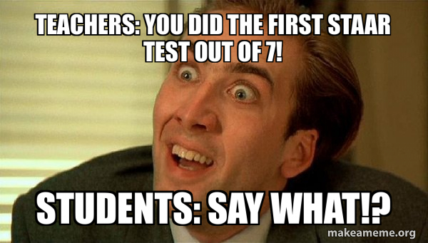 Teachers: You did the first STAAR test out of 7! Students: SAY WHAT ...