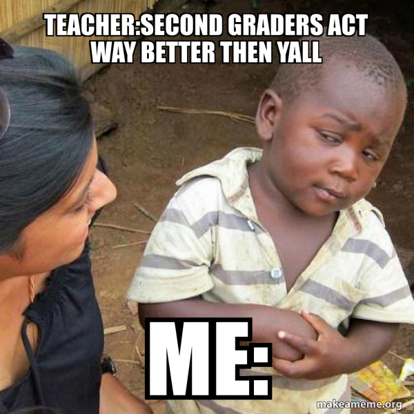 Teacher:Second graders act way better then yall Me: - Skeptical Third ...