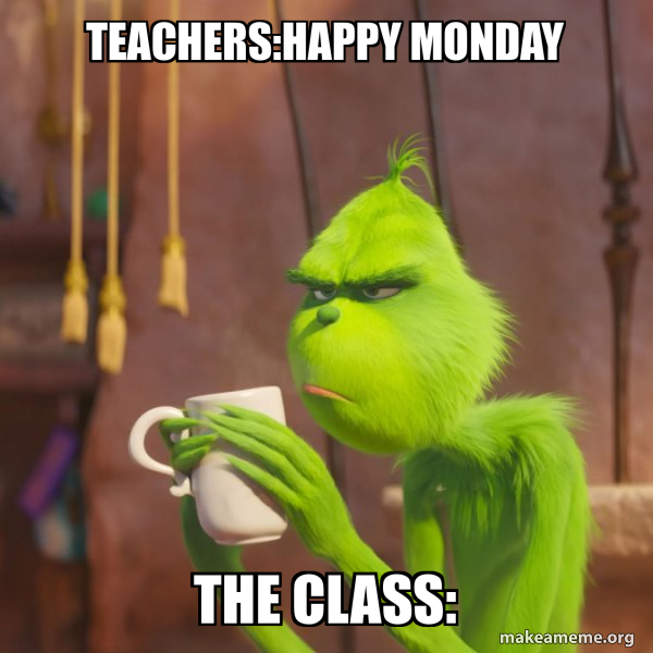 teachers:happy monday the class: - Grinch Meme Generator