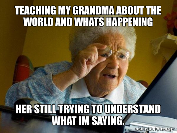 teaching my grandma about the world and whats happening her still ...