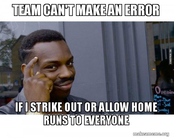 Team can't make an error If I strike out or allow home runs to everyone ...