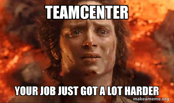 TEAMCENTER YOUR JOB JUST GOT A LOT HARDER - Frodo it's over it's done ...