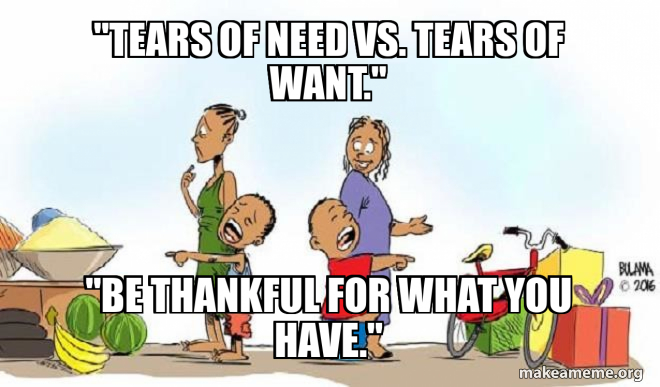 "Tears of need vs. tears of want." "Be thankful for what you have ...