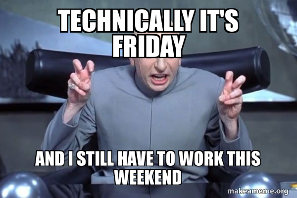 Technically it's Friday And I still have to work this weekend - Dr Evil ...