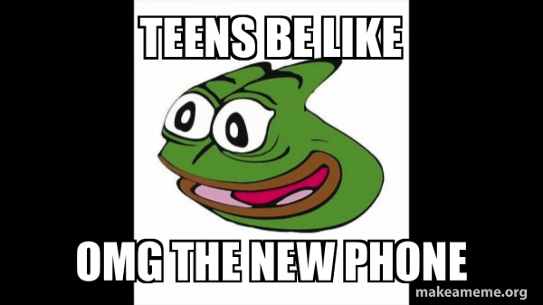 Teens be like OMG THE NEW PHONE - Pepega Meme Generator