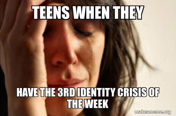 Teens when they have the 3rd identity crisis of the week - First World ...