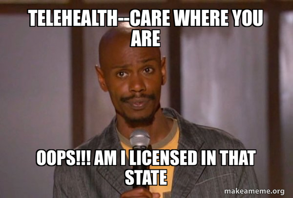 TELEHEALTH--CARE WHERE YOU ARE OOPS!!! AM I LICENSED IN THAT STATE ...