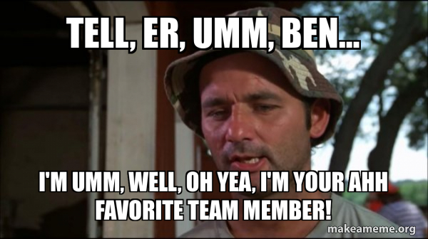 Tell, er, umm, Ben... I'm umm, well, oh yea, I'm your ahh favorite team ...