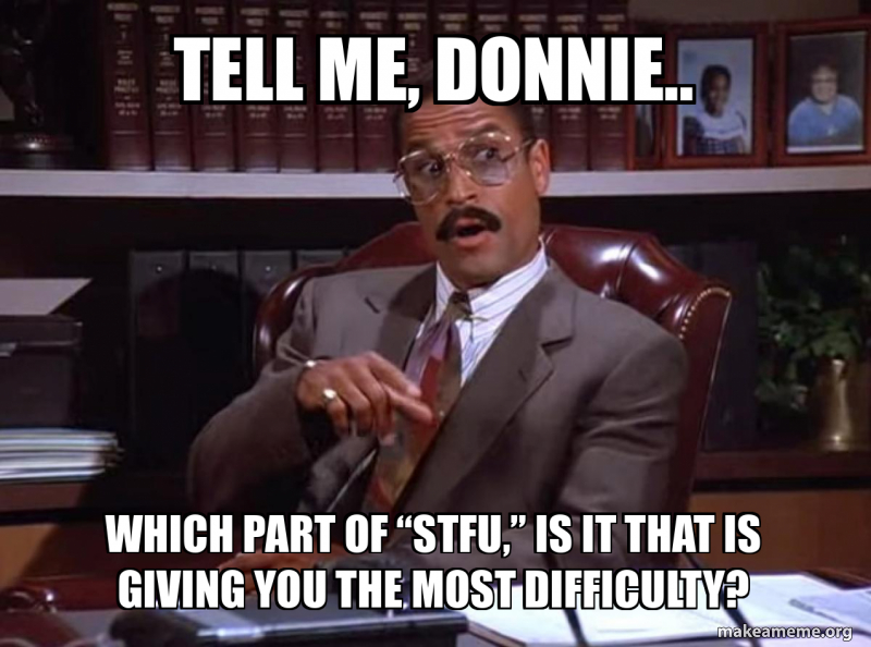 Tell me, Donnie.. Which part of “stfu,” is it that is giving you the ...