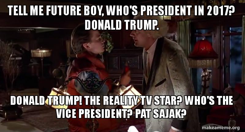 Tell me future boy, who's President in 2017? Donald Trump. Donald Trump ...