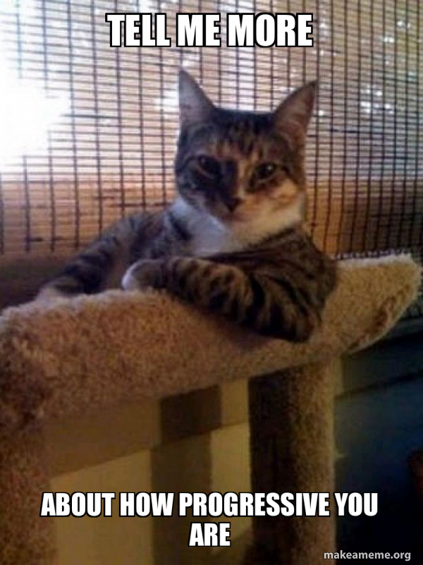 Tell me more about how progressive you are - The Most Interesting Cat ...