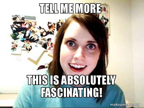 Tell me more This is absolutely fascinating! - Overly Attached ...