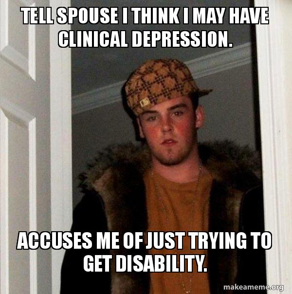 Tell spouse I think I may have clinical depression. Accuses me of just ...