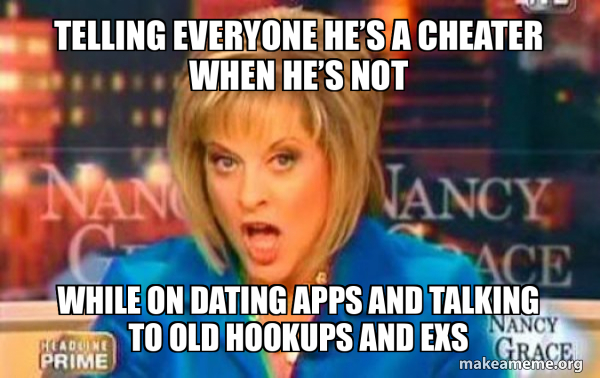 Telling everyone he’s a cheater when he’s not While on dating apps and ...