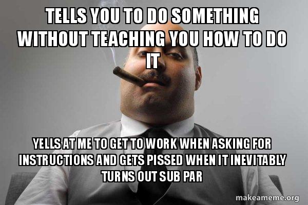 Tells you to do something without teaching you how to do it yells at me ...