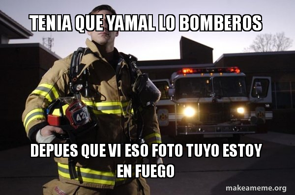 Tenia que yamal lo bomberos Depues que vi eso foto tuyo estoy en fuego ...