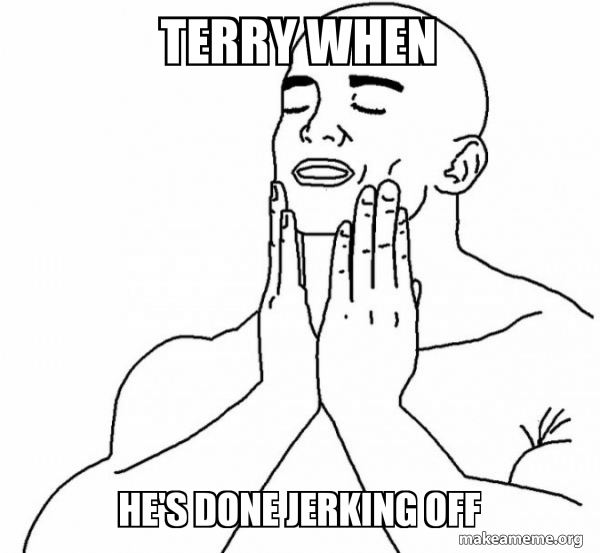 terry when he's done jerking off - Feels Good Meme Generator