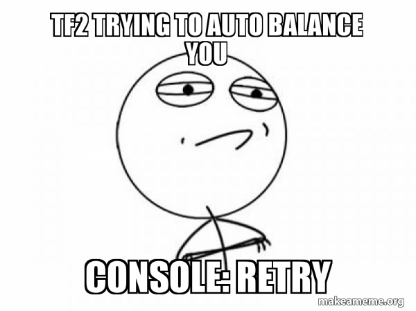 TF2 trying to auto balance you Console: retry - Challenge Acccepted ...
