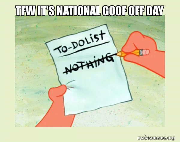 TFW IT'S NATIONAL GOOF OFF DAY - To Do List - Nothing Meme Generator