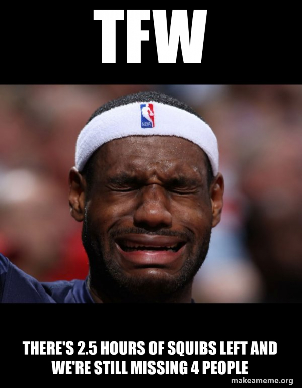 TFW There's 2.5 hours of squibs left and we're still missing 4 people ...