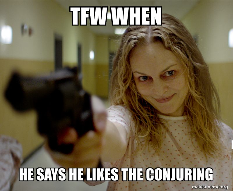 tfw when he says he likes the conjuring Meme Generator