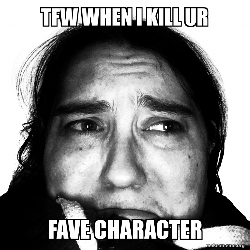 tfw when i kill ur fave character Meme Generator