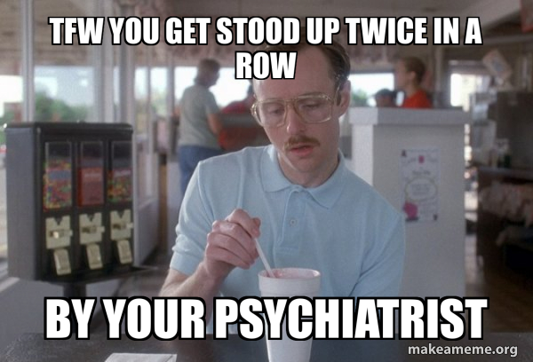 Tfw You Get Stood Up Twice In A Row By Your Psychiatrist Things Are tfw-you-get-stood-up-twice-in-a-row-by-your-psychiatrist-things-are
