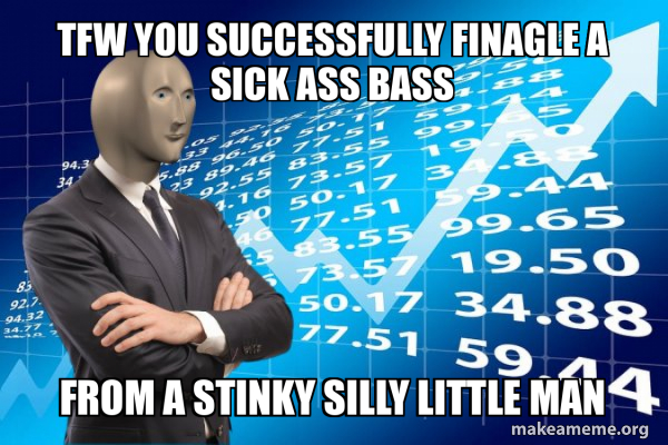 TFW you successfully finagle a sick ass bass From a stinky silly little ...