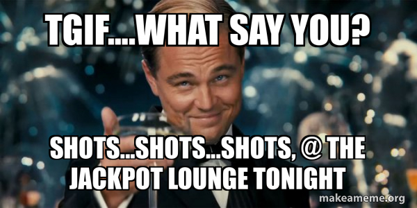 TGIF....WHAT SAY YOU? SHOTS...SHOTS...SHOTS, @ the Jackpot Lounge ...