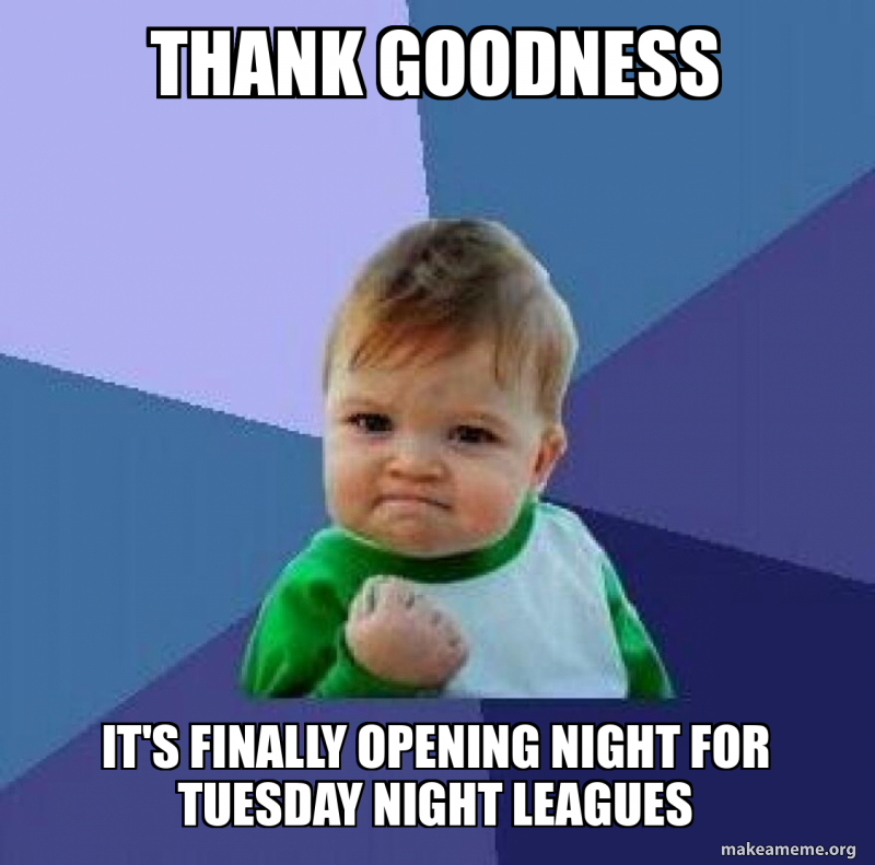 Thank goodness It's finally opening night for Tuesday night leagues ...