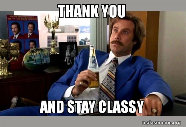 thank you and stay classy - Ron Burgundy - boy that escalated quickly ...