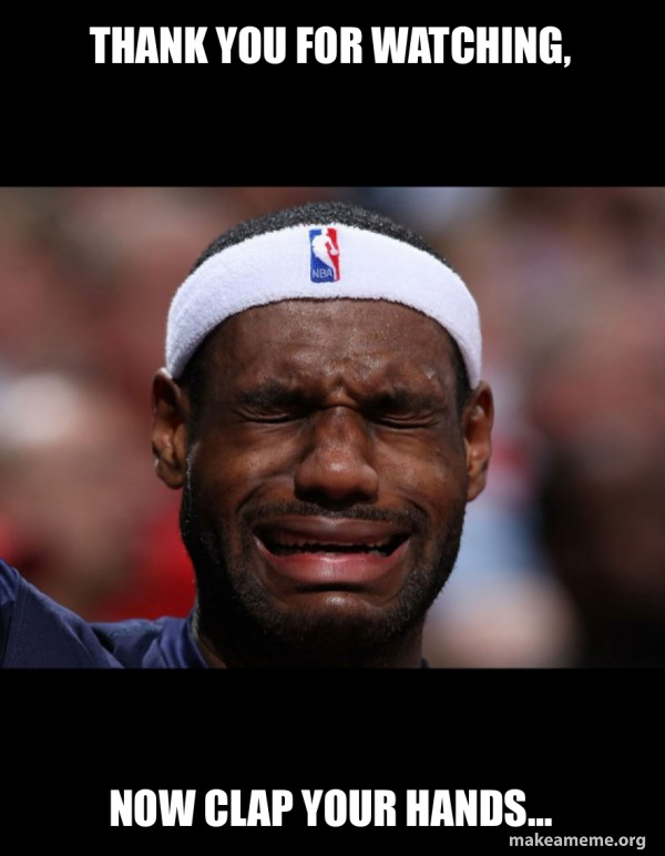 Thank you for watching, now clap your hands... - Lebron Crying Meme ...