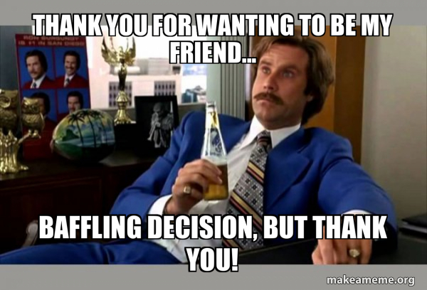 Thank you for wanting to be my friend... baffling decision, but thank ...
