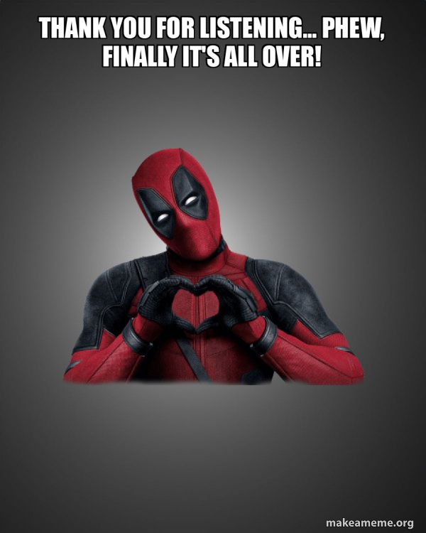 thank you for listening... phew, finally it's all over! - Deadpool ...